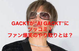 GACKTが“AI GACKT”にツッコミ！ファン爆笑のやり取りとは？ | 「アニメ・ドラマ・お役立ち情報サイト」 カフェちっくな日常会話